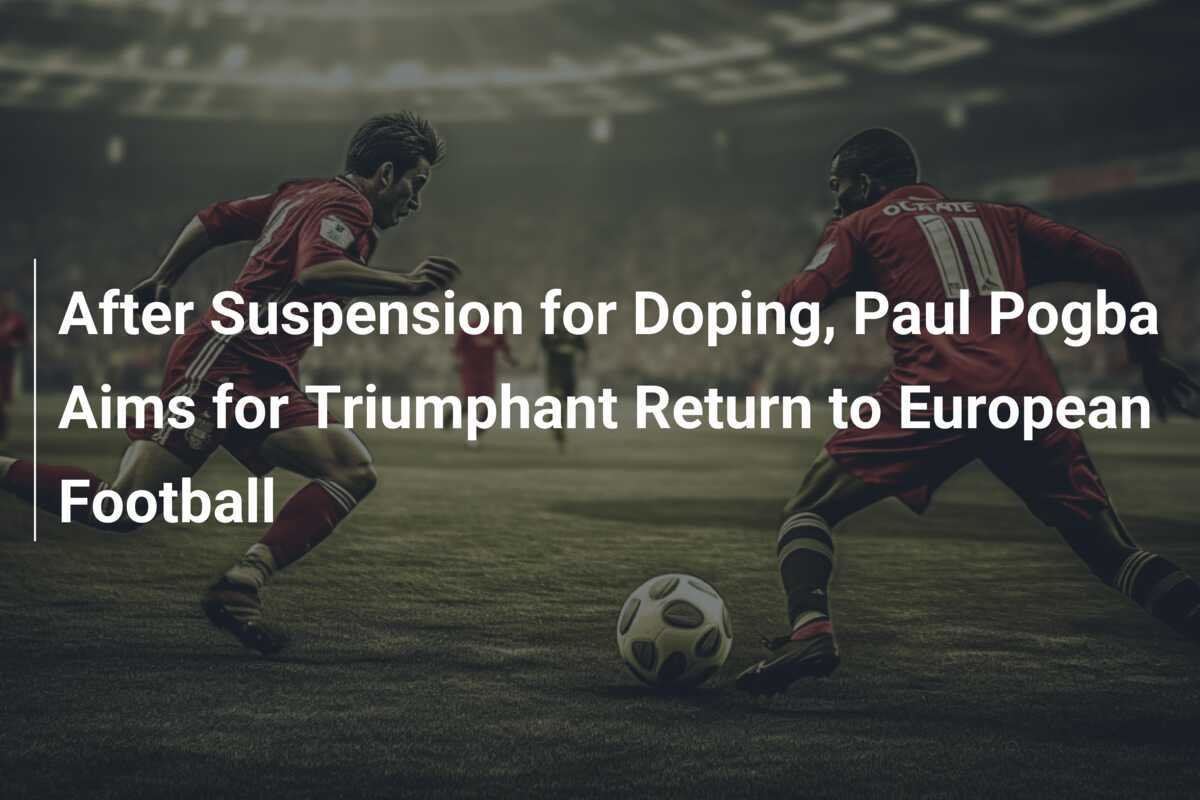 After Suspension for Doping, Paul Pogba Aims for Triumphant Return to ...