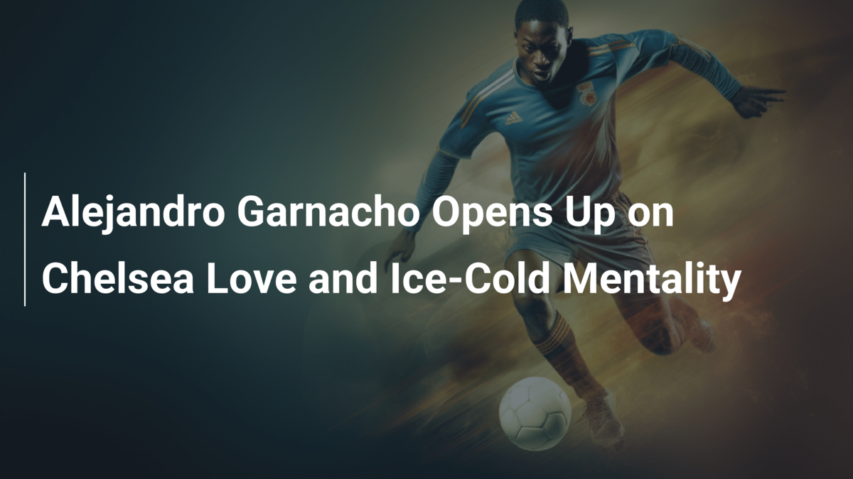 Alejandro Garnacho Opens Up on Chelsea Love and Ice-Cold Mentality ...