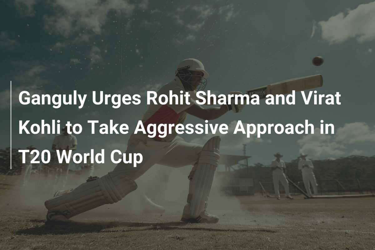 Ganguly Urges Rohit Sharma and Virat Kohli to Take Aggressive Approach ...