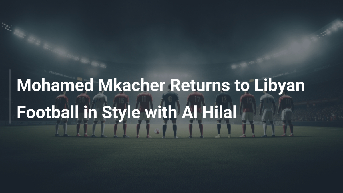 Mohamed Mkacher Returns to Libyan Football in Style with Al Hilal - footboom1.com