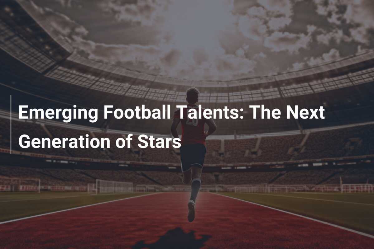 Emerging Football Talents: The Next Generation of Stars - footboom1.com