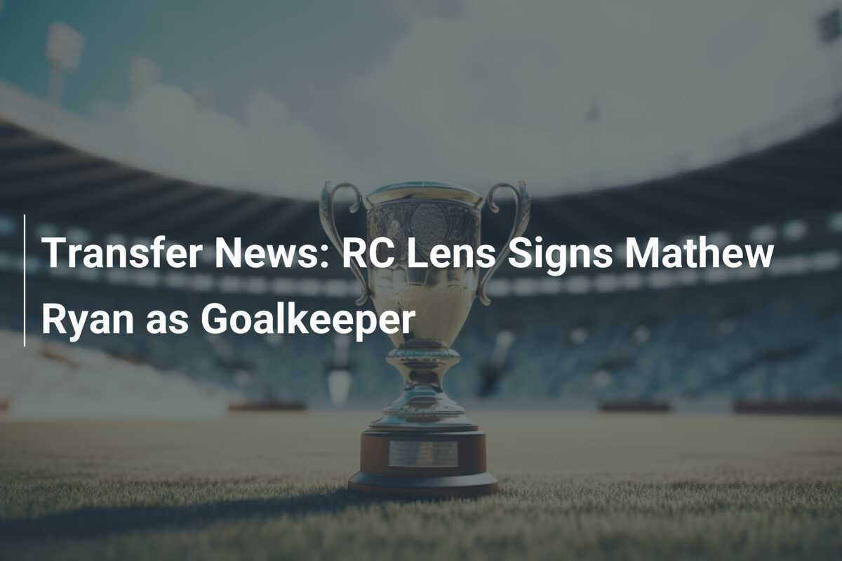 ข่าวการย้ายทีม: RC Lens คว้าตัว Mathew Ryan เฝ้าเสา - footboom1.com