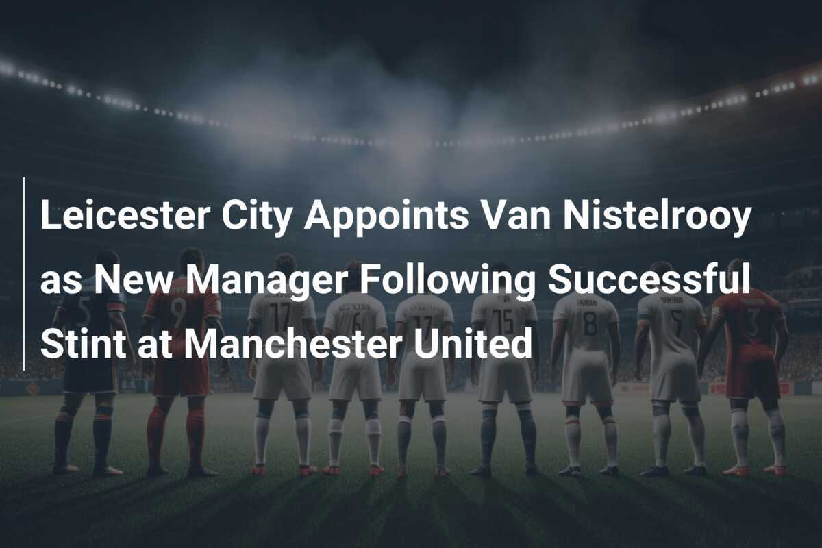 Leicester City Appoints Van Nistelrooy as New Manager Following ...