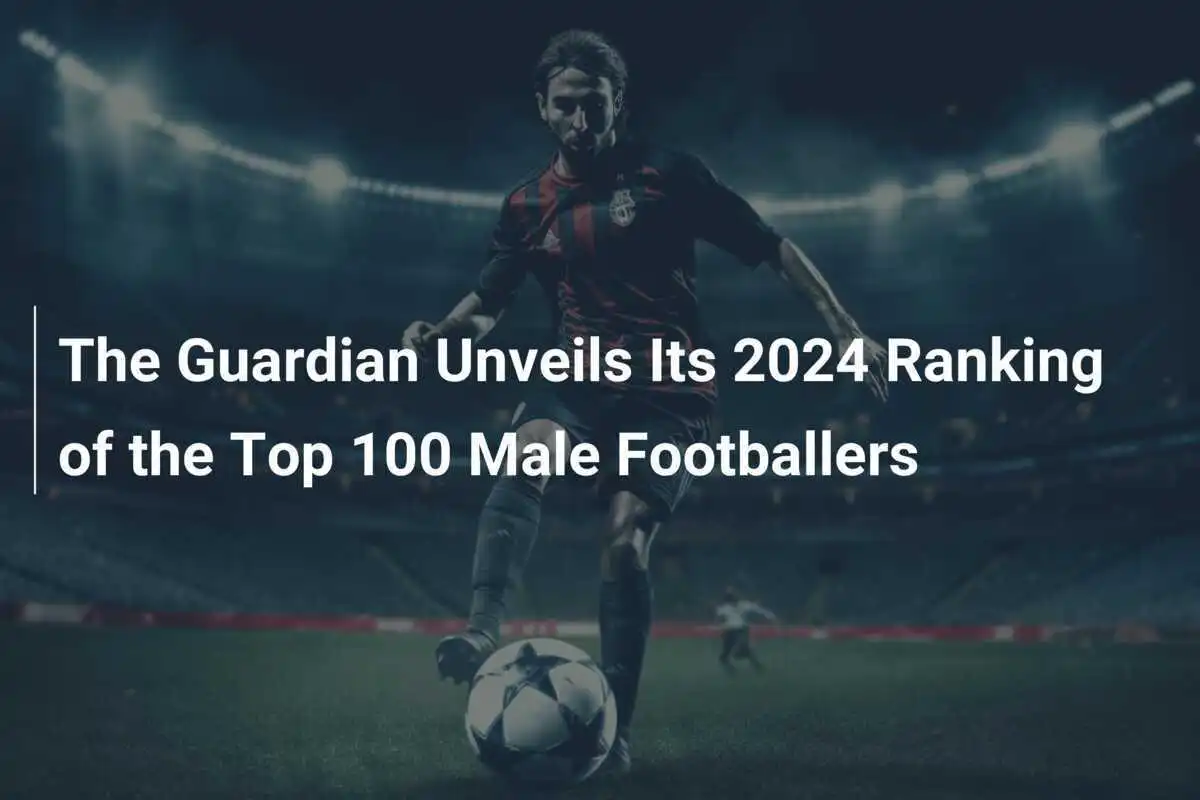 The Guardian Unveils Its 2024 Ranking of the Top 100 Male Footballers ...
