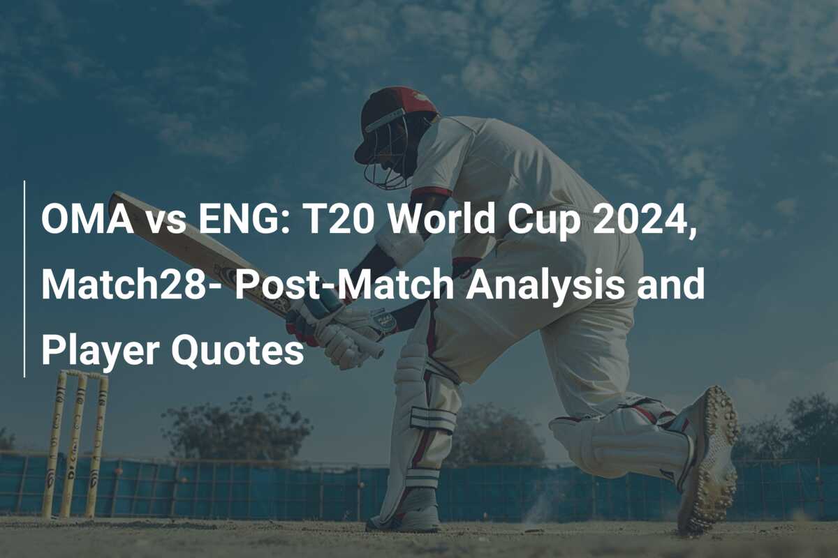 OMA vs ENG: T20 World Cup 2024, Match28- Post-Match Analysis and Player ...