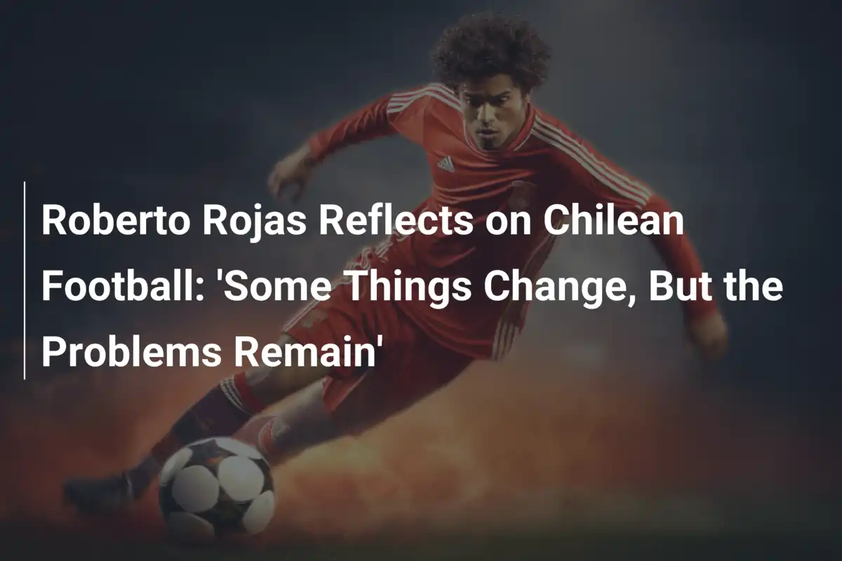Roberto Rojas dénonce les dérives du football chilien : « Certains ...