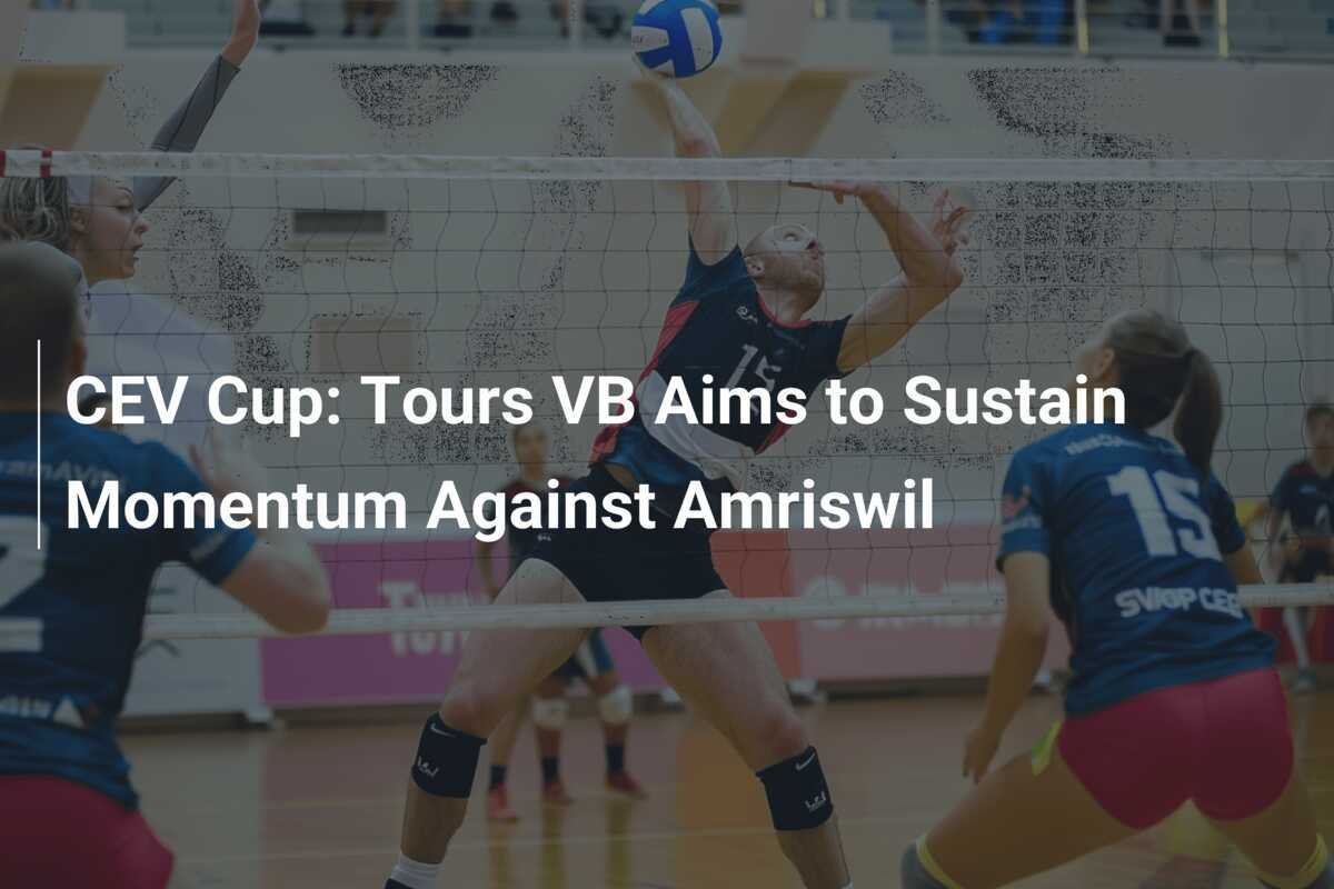 CEV Cup: Tours VB Aims to Sustain Momentum Against Amriswil - footboom1.com