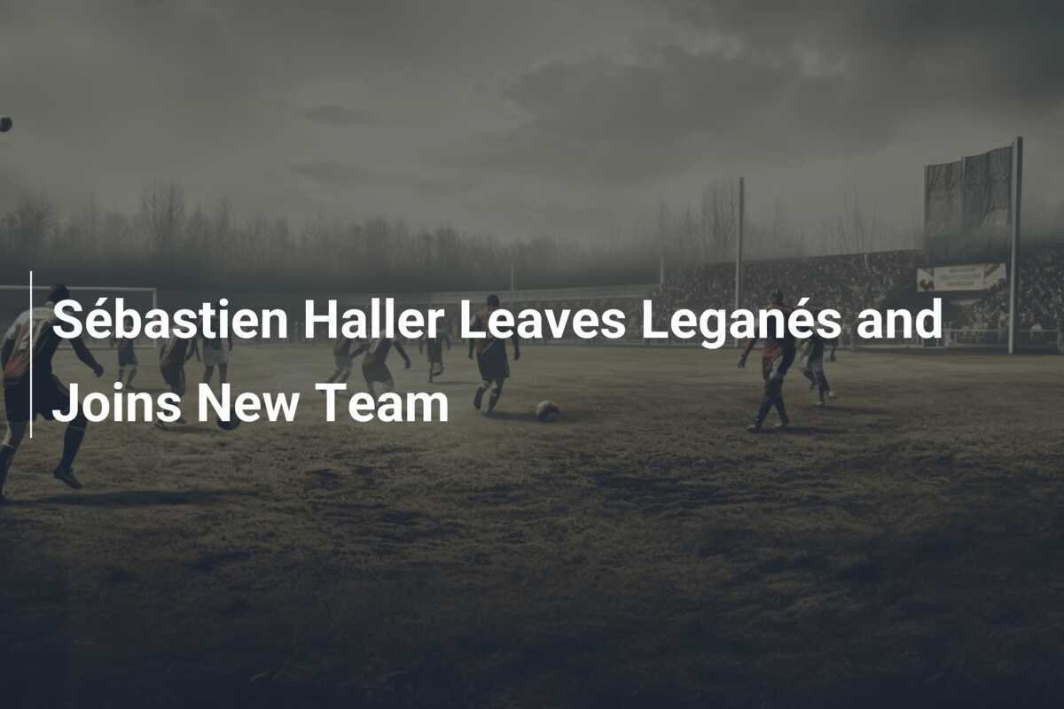 Sébastien Haller quitte Leganés et rejoint une nouvelle équipe ...