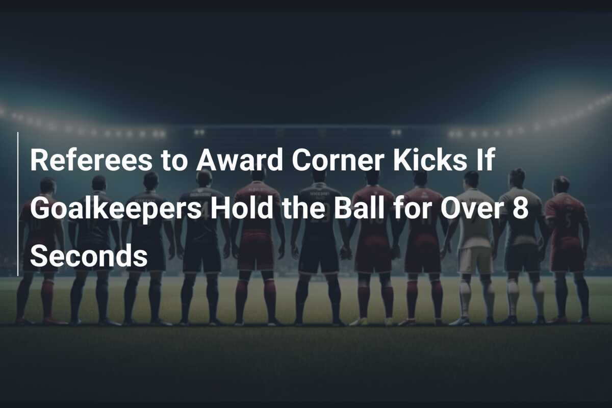 Referees to Award Corner Kicks If Goalkeepers Hold the Ball for Over 8 Seconds - footboom1.com