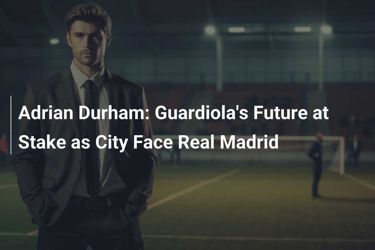 Adrian Durham: Guardiolas Zukunft in der Schwebe, während City gegen ...