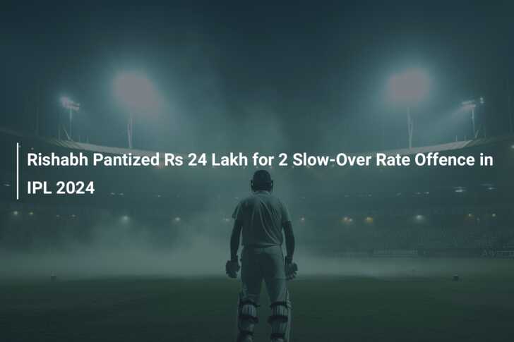 Rishabh Pantized Rs 24 Lakh for 2 Slow-Over Rate Offence in IPL 2024 ...