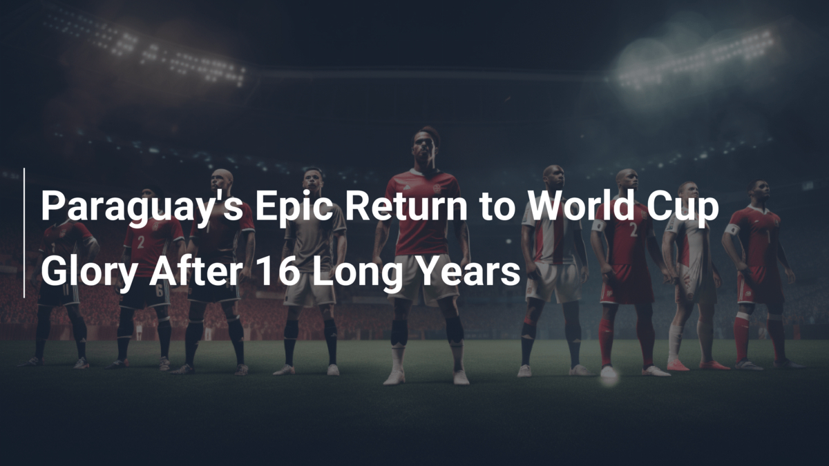 Paraguay's Epic Return to World Cup Glory After 16 Long Years ...