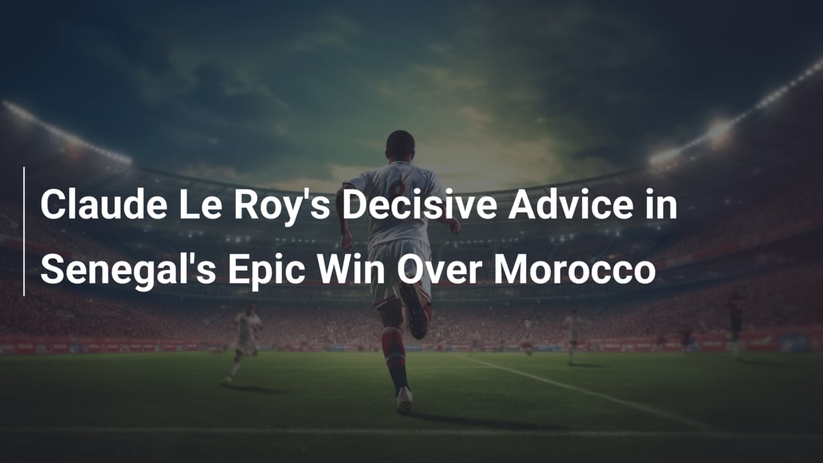 Claude Le Roy's Decisive Advice in Senegal's Epic Win Over Morocco ...