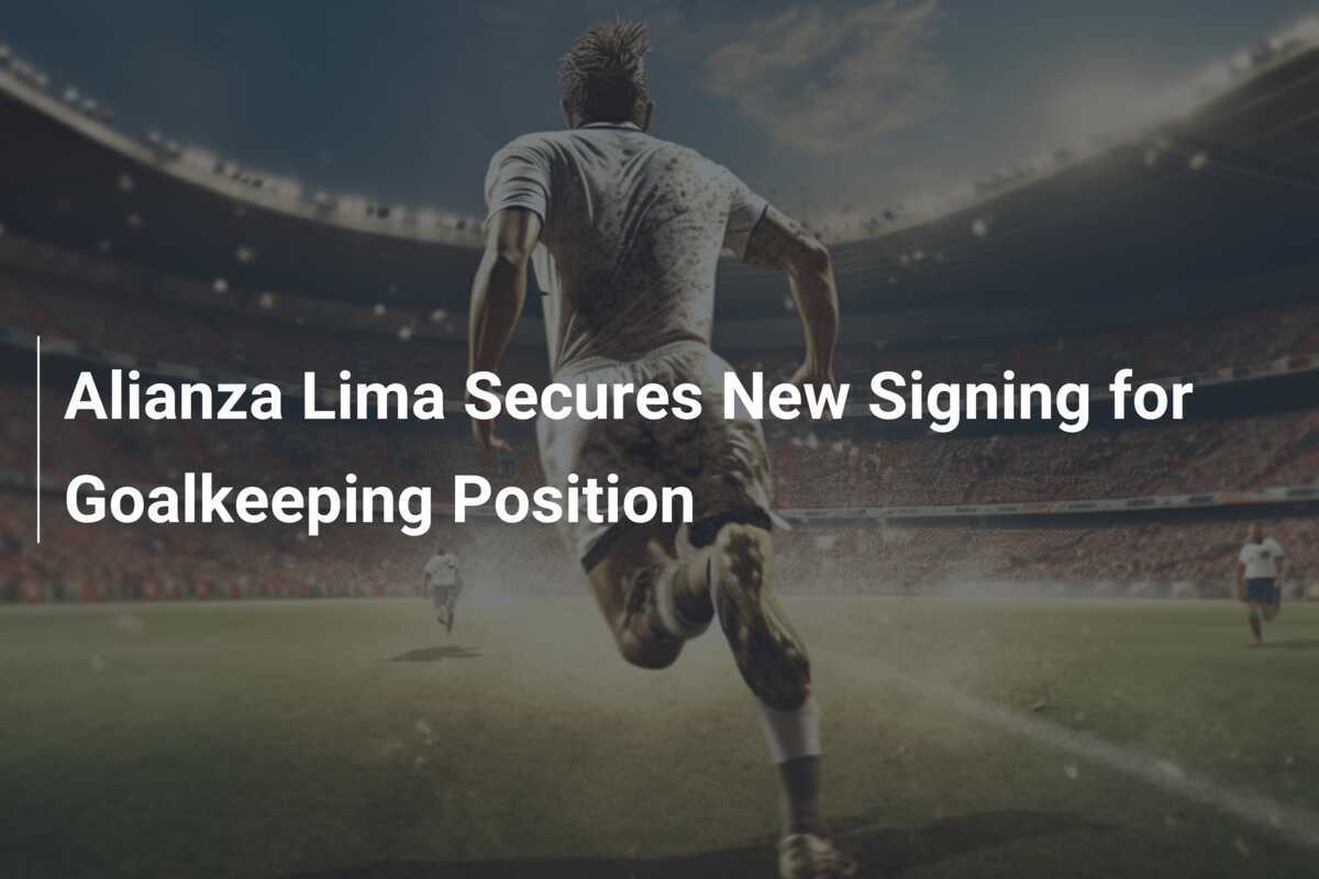 Alianza Lima Secures New Signing for Goalkeeping Position - footboom1.com
