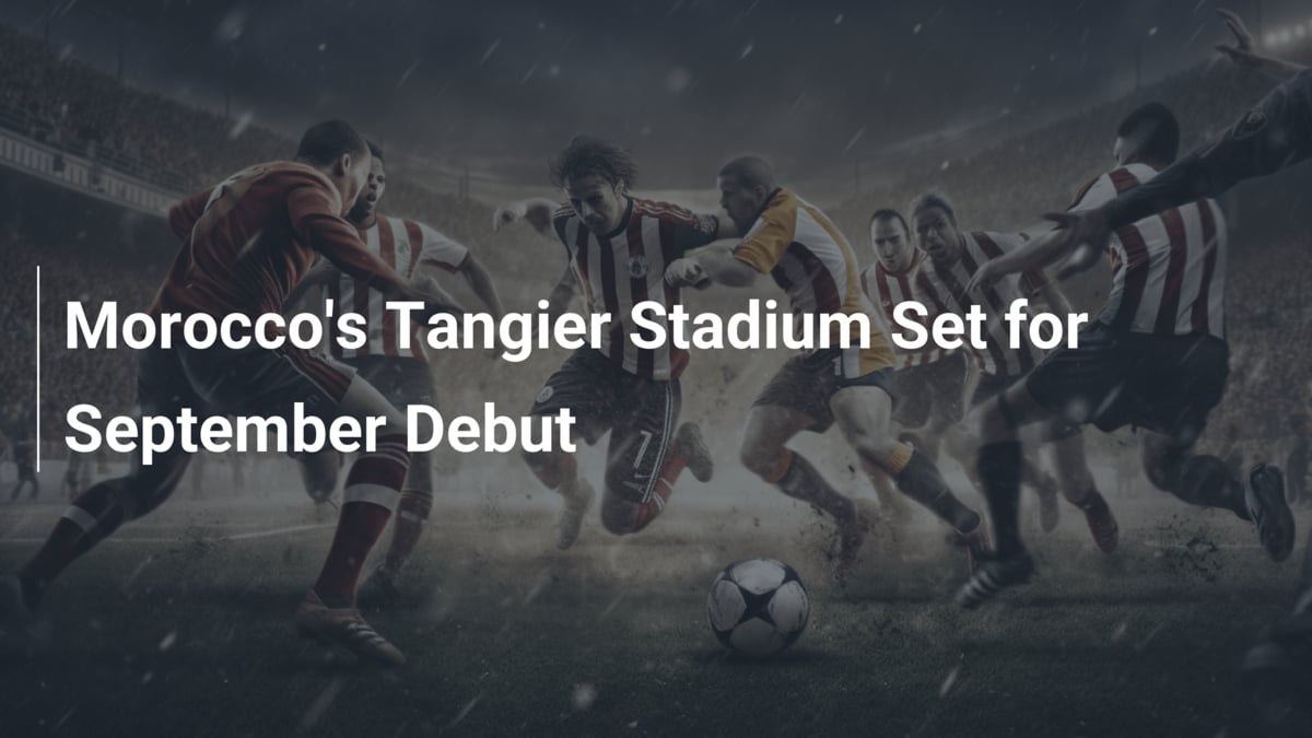 Morocco's Tangier Stadium Set for September Debut - footboom1.com