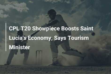 CPL T20 Showpiece Boosts Saint Lucia's Economy, Says Tourism Minister ...