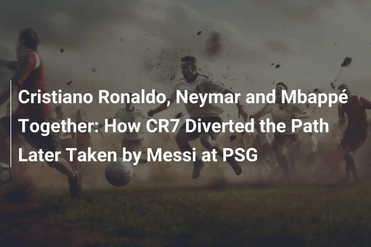 Cristiano Ronaldo, Neymar e Mbappé Juntos: Como CR7 Desviou o Caminho ...