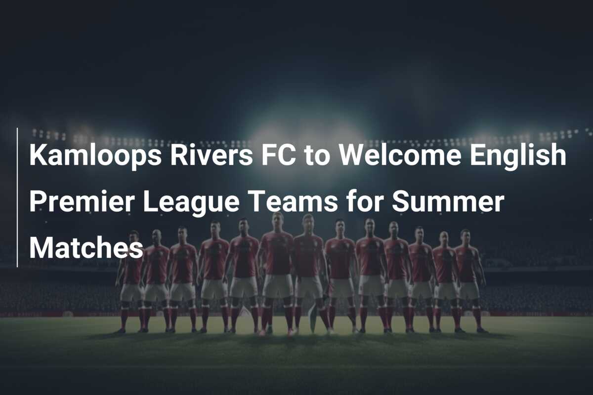 Kamloops Rivers FC to Welcome English Premier League Teams for Summer ...