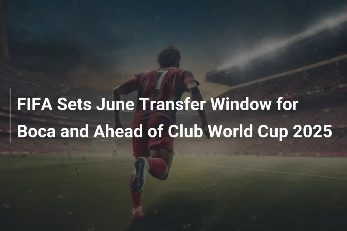 FIFA Sets June Transfer Window for Boca and Ahead of Club World Cup ...