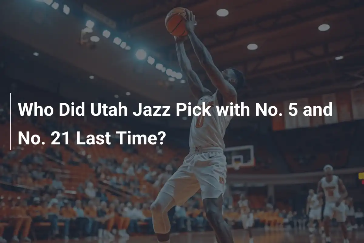 Who Did Utah Jazz Pick with No. 5 and No. 21 Last Time? - footboom1.com