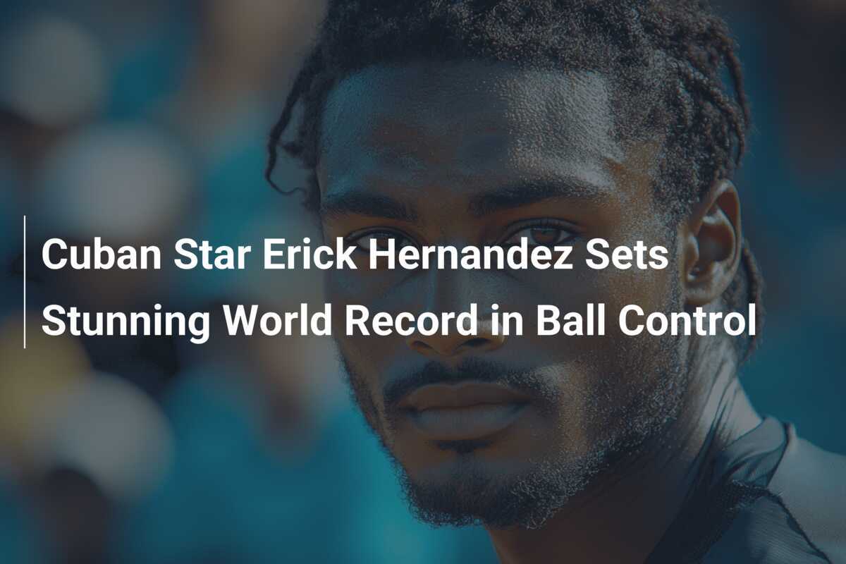 Cuban Star Erick Hernandez Sets Stunning World Record in Ball Control ...