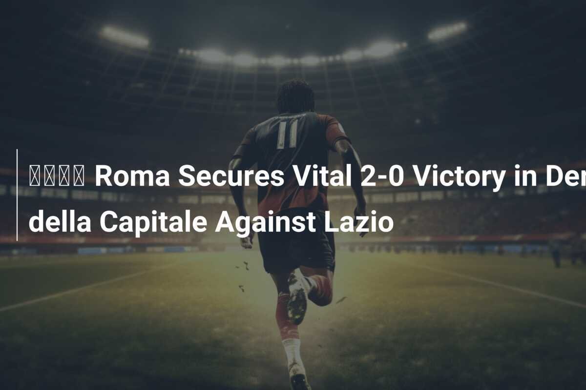 🇮🇹 La Roma s'assure une victoire vitale 2-0 dans le Derby della ...