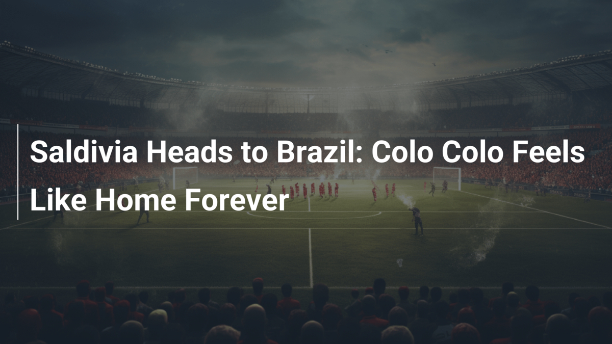 Saldivia Heads to Brazil: Colo Colo Feels Like Home Forever - footboom1.com