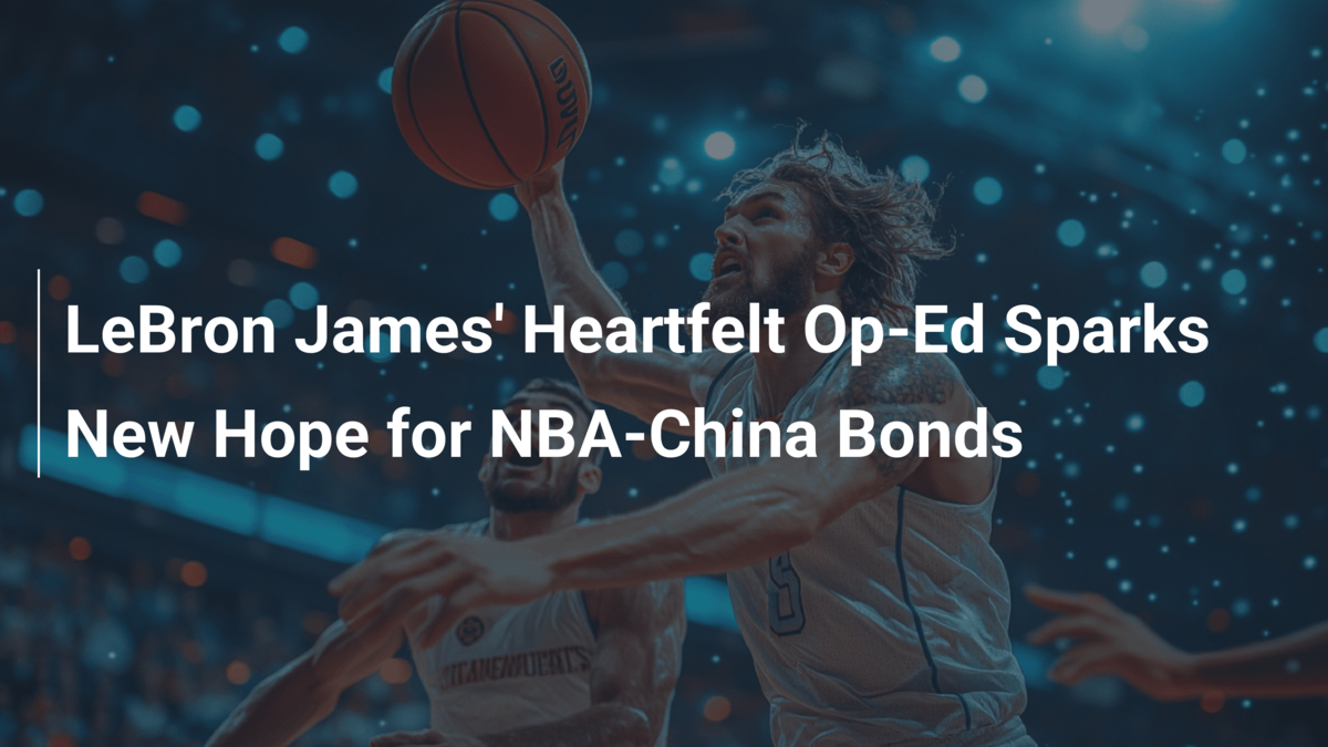LeBron James' Heartfelt Op-Ed Sparks New Hope for NBA-China Bonds ...