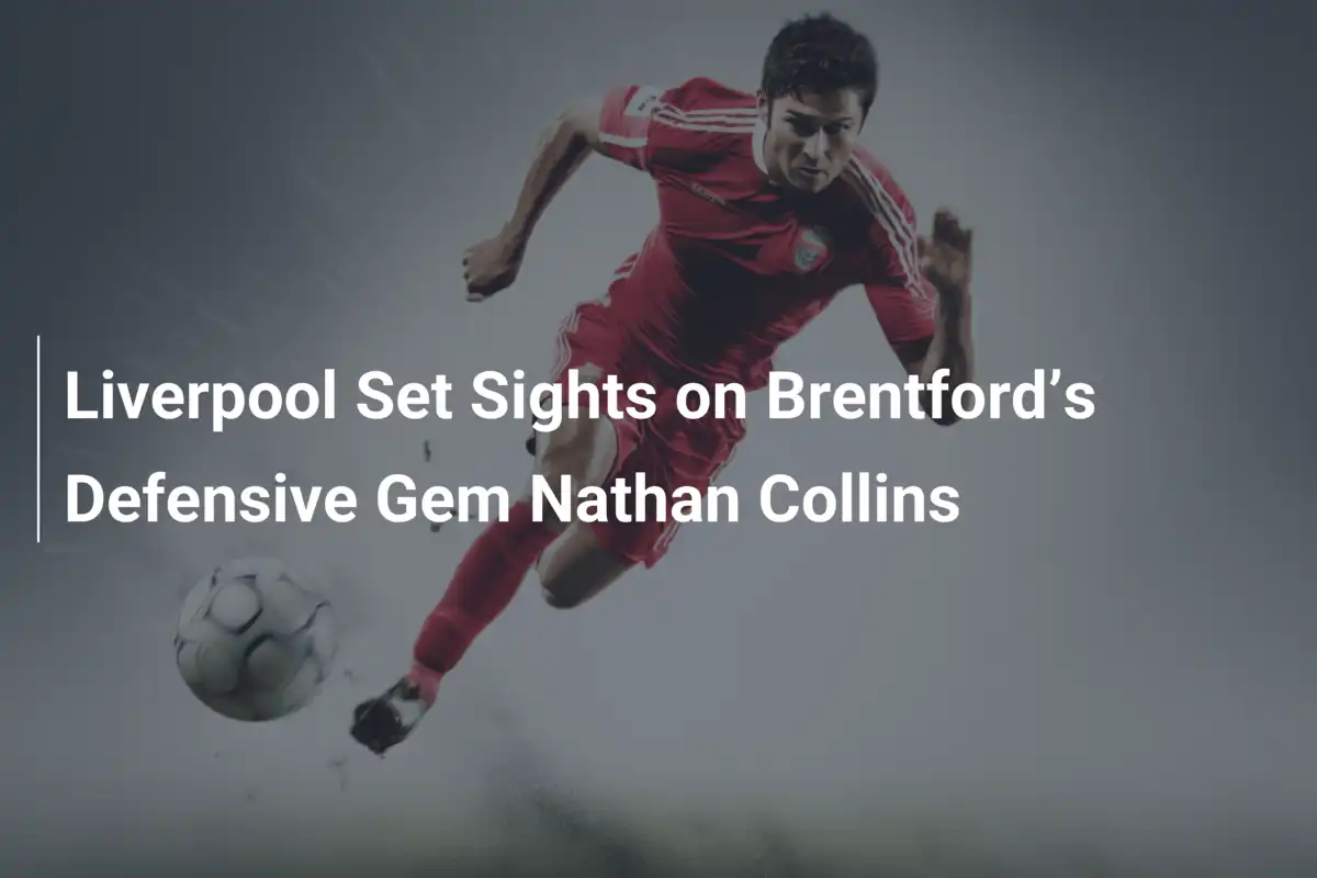 Liverpool Set Sights on Brentford’s Defensive Gem Nathan Collins ...