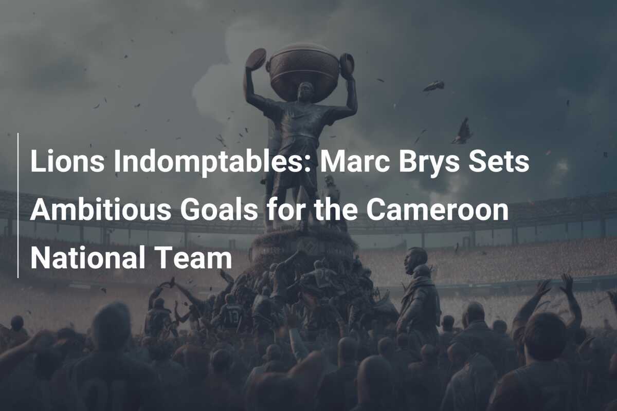 Lions Indomptables: Marc Brys Sets Ambitious Goals for the Cameroon National Team - footboom1.com