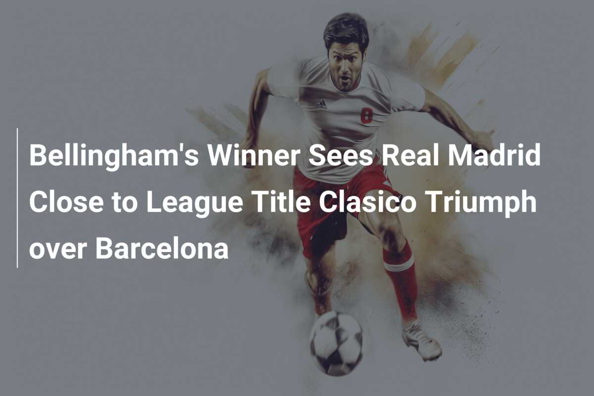 Bellingham's Winner Sees Real Madrid Close to League Title Clasico ...