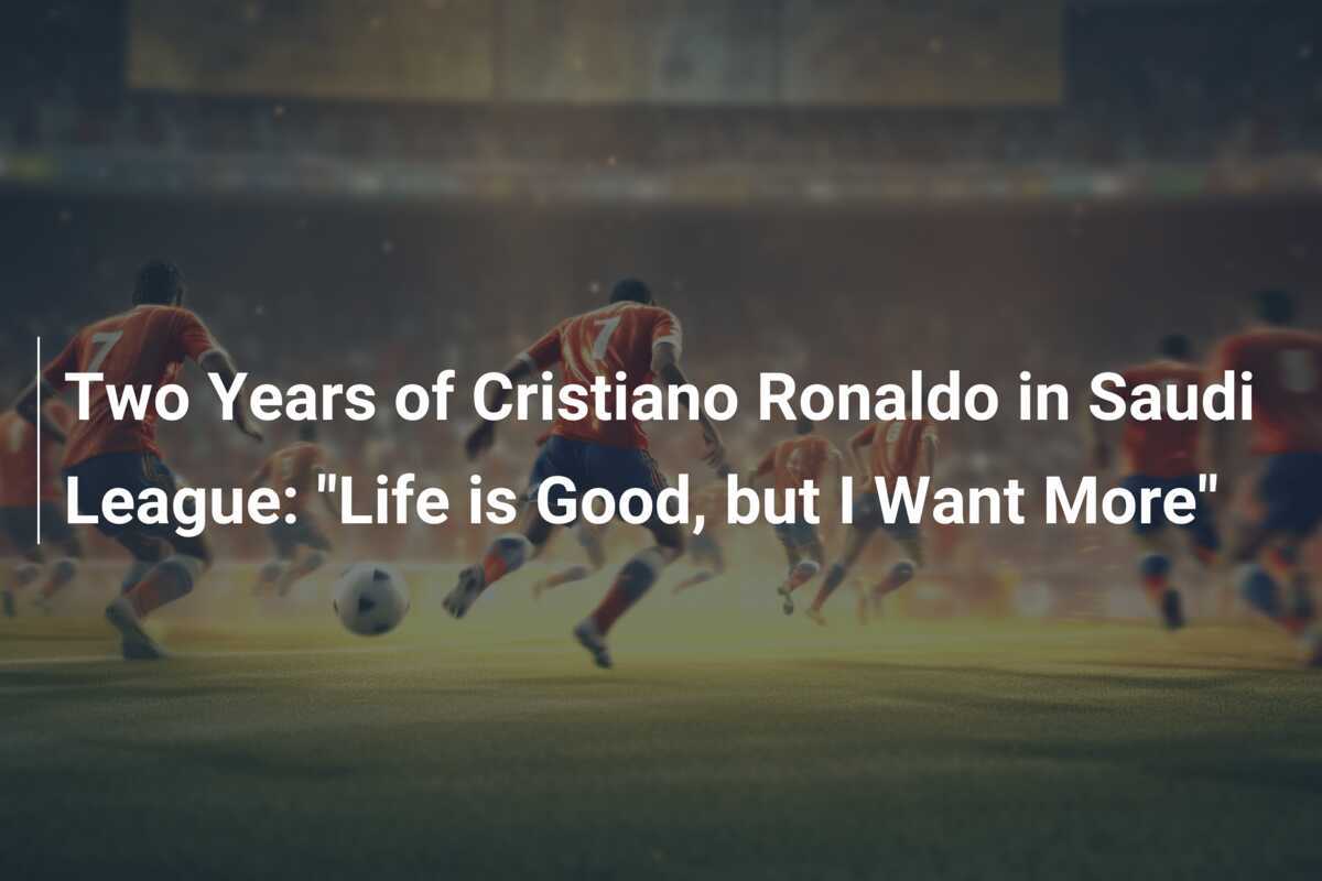 Two Years of Cristiano Ronaldo in Saudi League: "Life is Good, but I ...