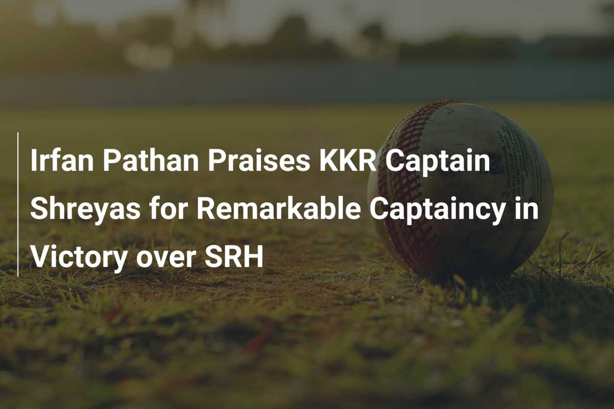 Irfan Pathan Praises KKR Captain Shreyas for Remarkable Captaincy in ... Irfan Pathan Praises KKR Captain Shreyas for Remarkable Captaincy in ...