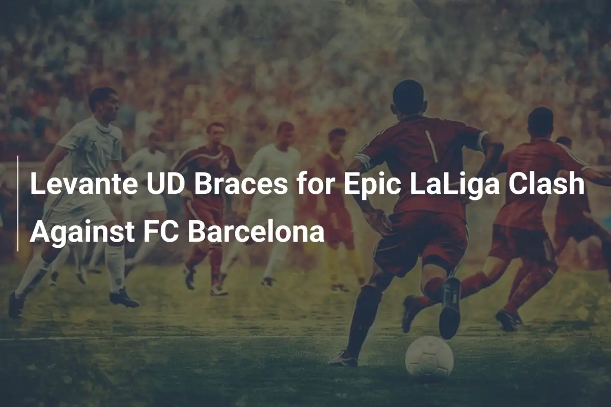 レバンテUD、FCバルセロナとのラ・リーガ大一番に挑む！ - footboom1.com