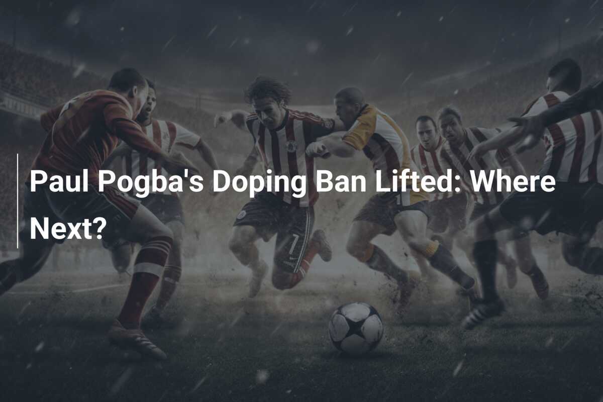 Paul Pogba's Doping Ban Lifted: Where Next? - footboom1.com