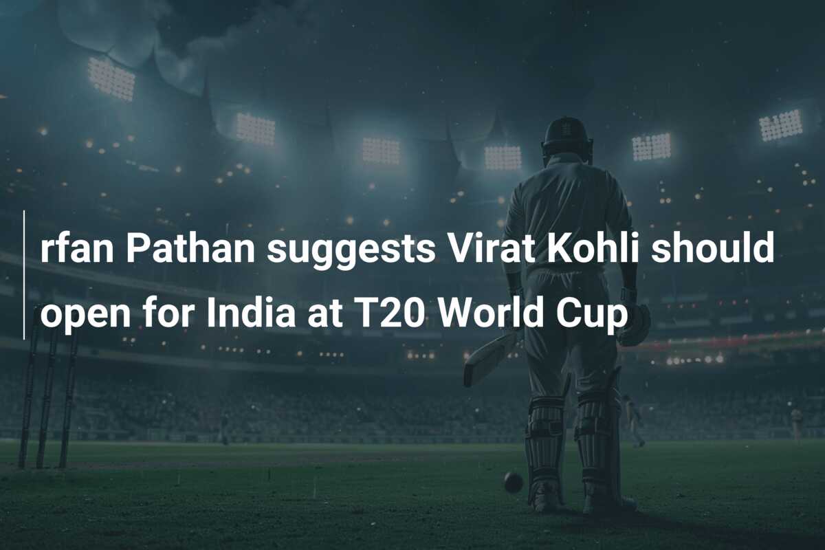 rfan Pathan suggests Virat Kohli should open for India at T20 World Cup ...