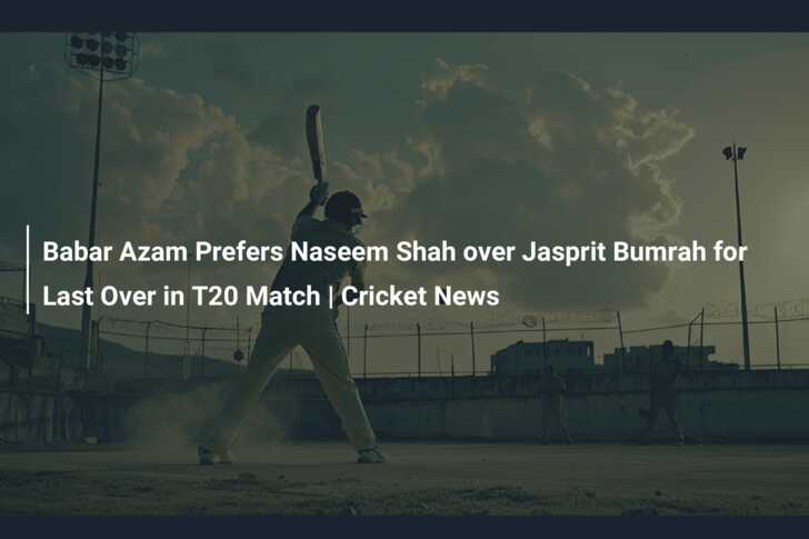 Babar Azam Prefers Naseem Shah Over Jasprit Bumrah For Last Over In T20