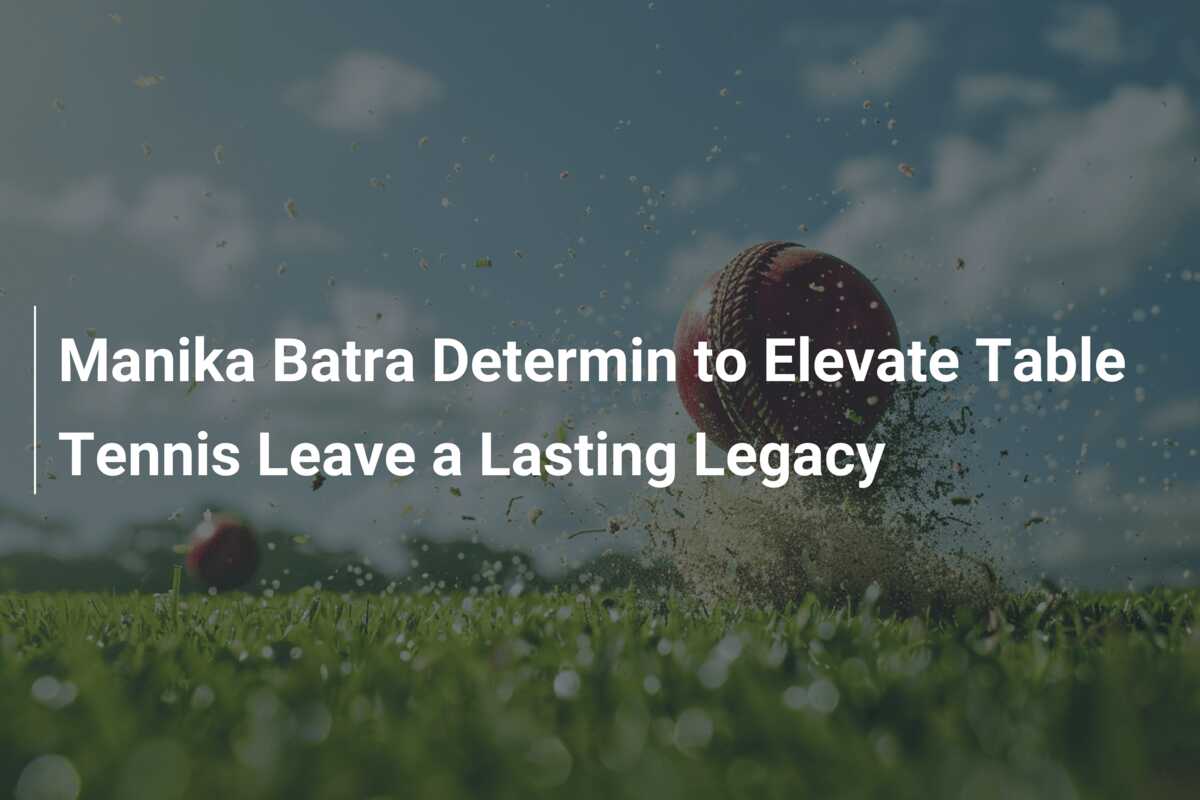 Manika Batra Determin to Elevate Table Tennis Leave a Lasting Legacy ...