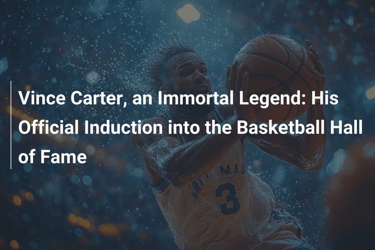 Vince Carter, an Immortal Legend: His Official Induction into the ...