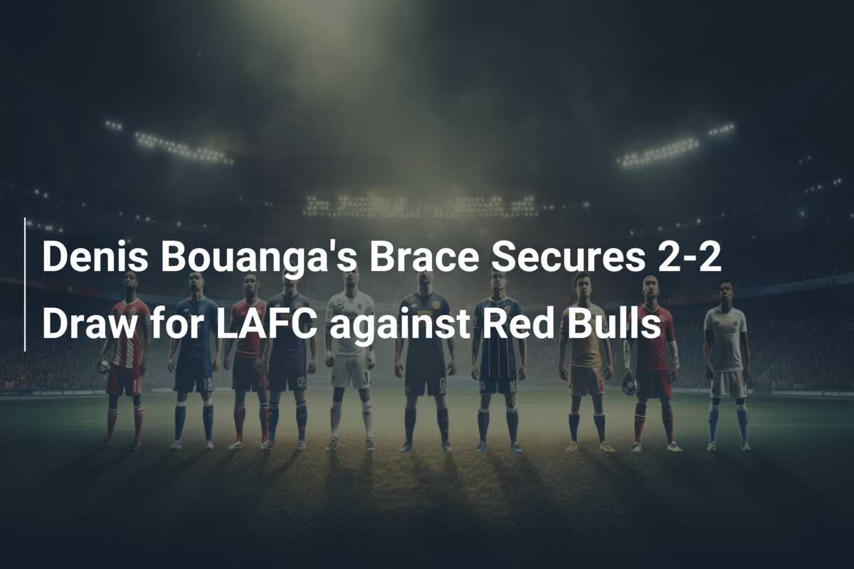 Denis Bouanga's Brace Secures 2-2 Draw for LAFC against Red Bulls - azscore.com