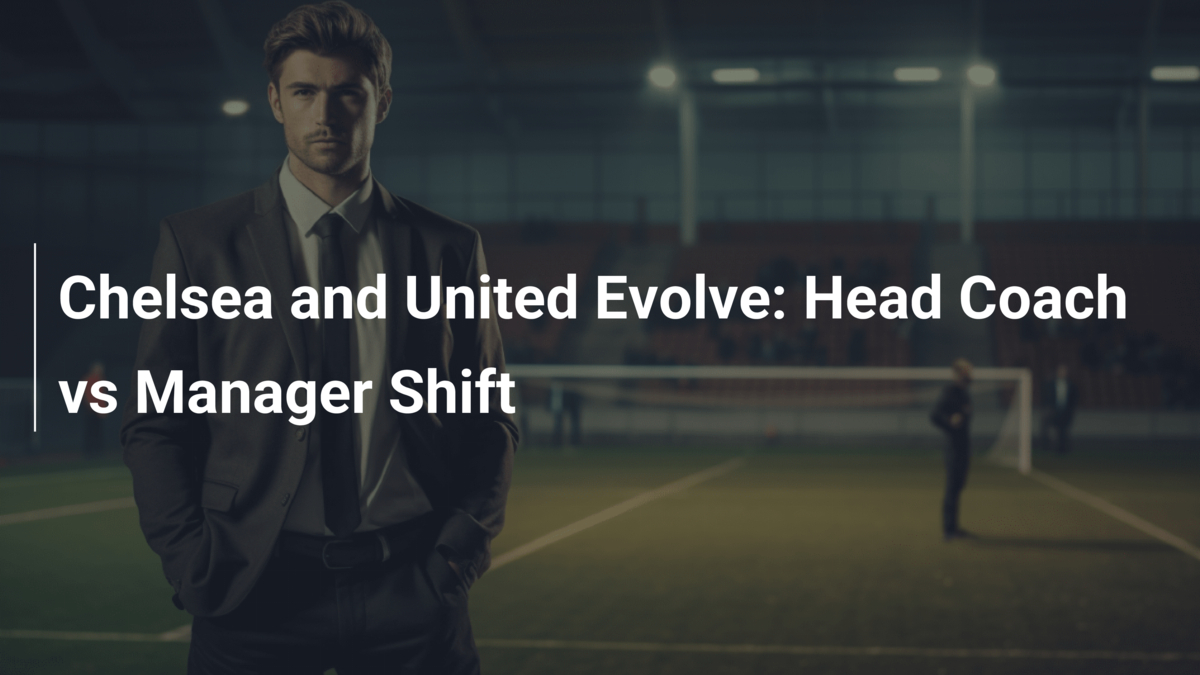 Chelsea and United Evolve: Head Coach vs Manager Shift - footboom1.com
