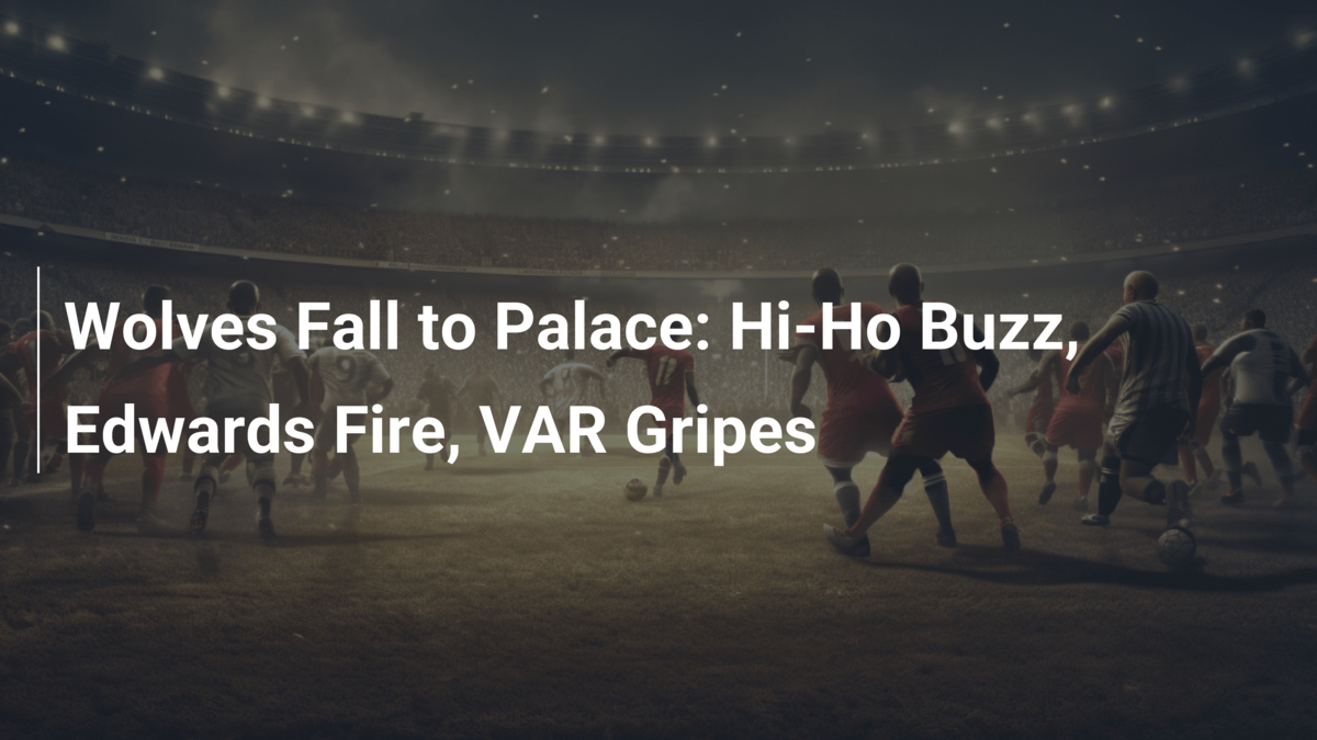 Wolves Thua Trước Crystal Palace: Cơn Sốt Hi-Ho, Lửa Edwards, Phàn Nàn ...