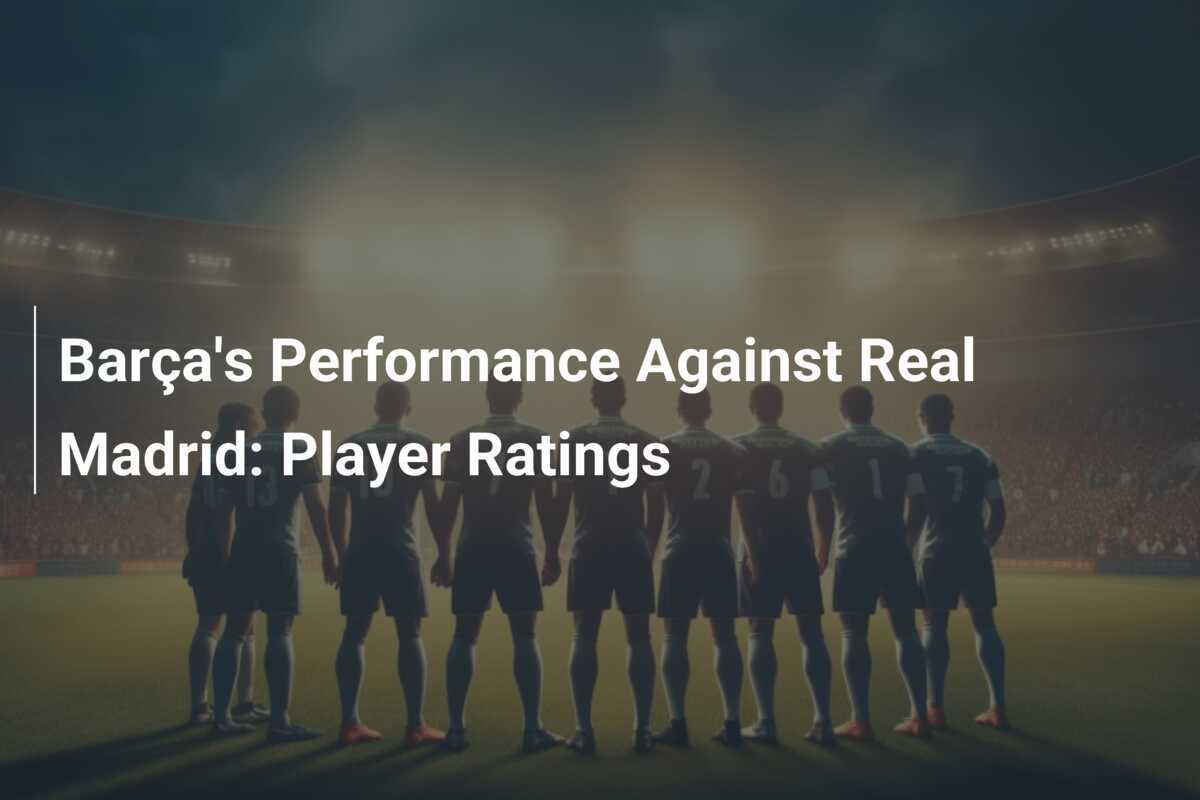 Barça's Performance Against Real Madrid: Player Ratings - footboom1.com