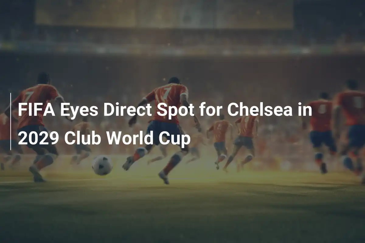FIFA Eyes Direct Spot for Chelsea in 2029 Club World Cup - footboom1.com
