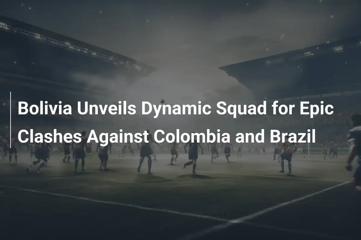 Bolivia Unveils Dynamic Squad for Epic Clashes Against Colombia and Brazil - footboom1.com