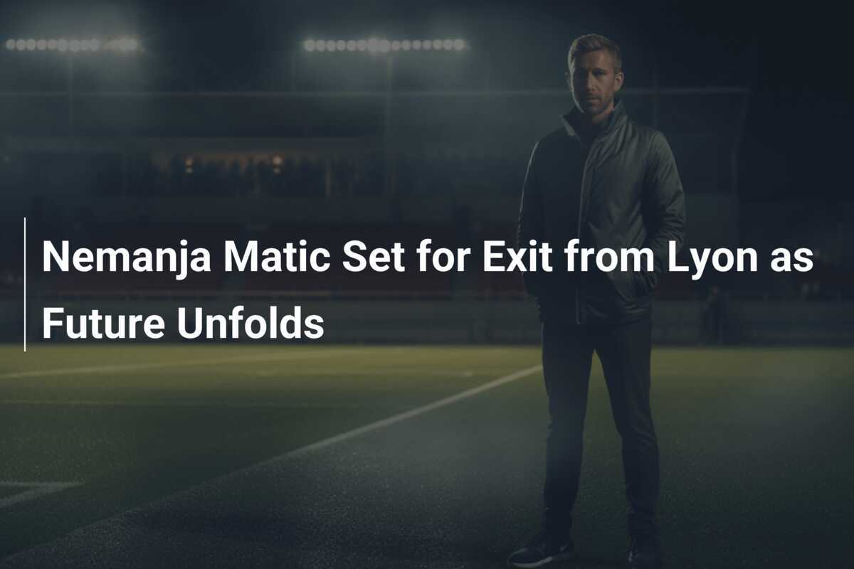 Nemanja Matic Set for Exit from Lyon as Future Unfolds - footboom1.com