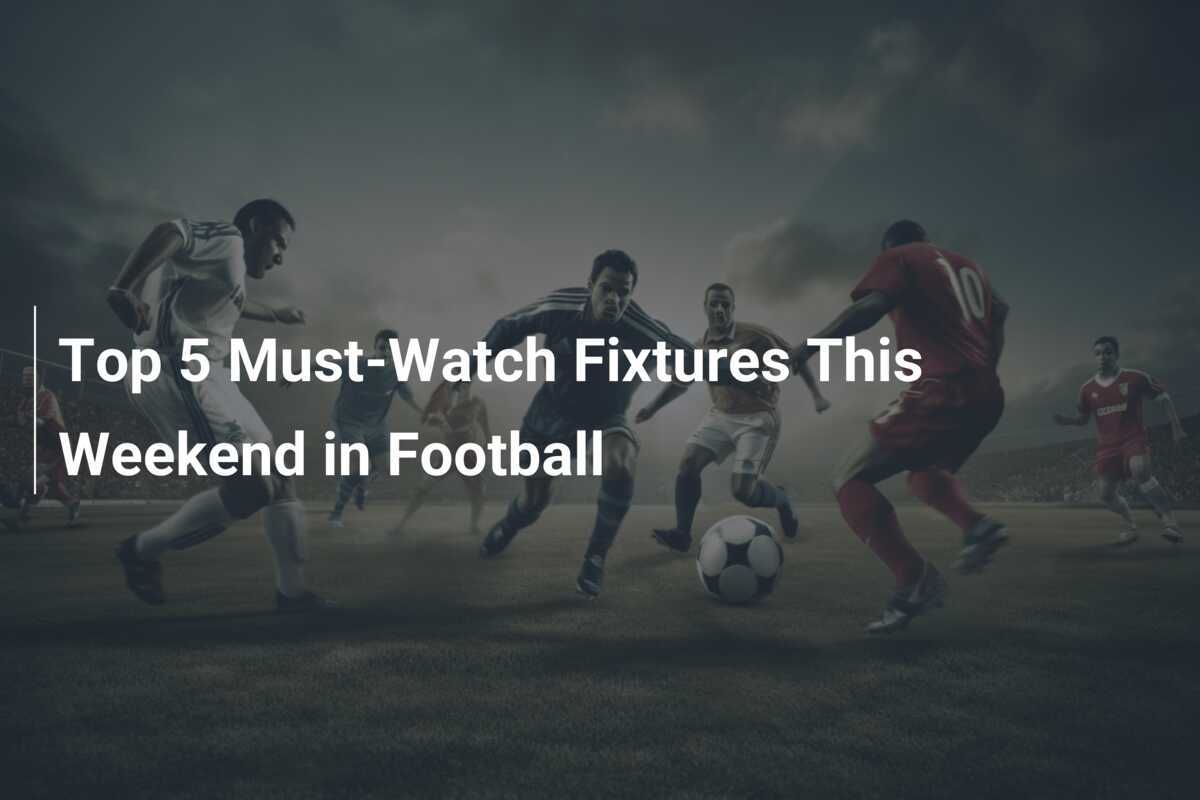 Top 5 Must-Watch Fixtures This Weekend in Football - footboom1.com