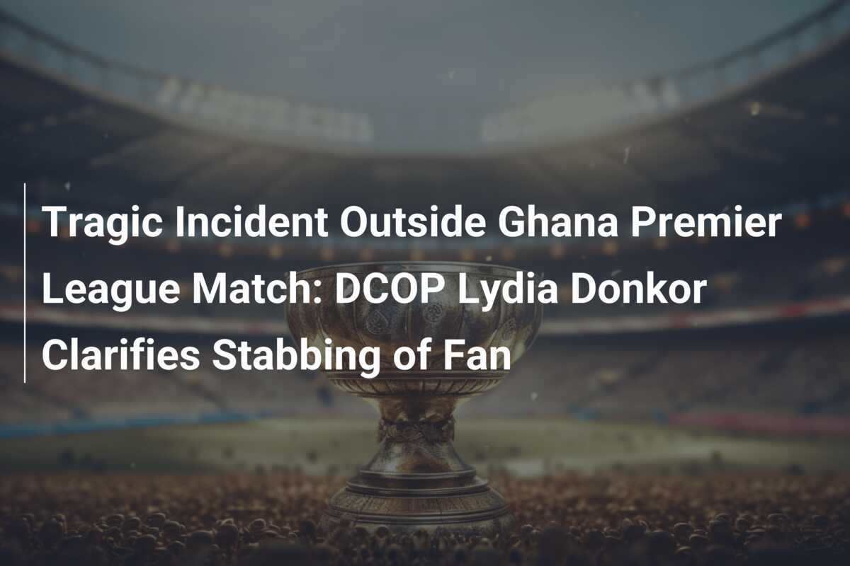 Tragischer Vorfall beim Ghana Premier League Spiel: DCOP Lydia Donkor ...