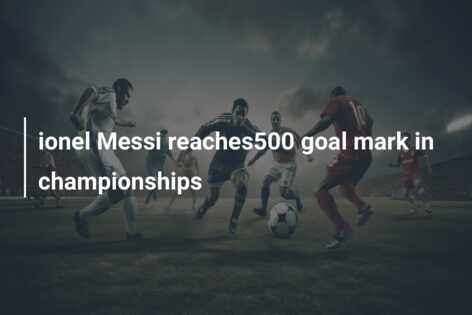 ionel Messi reaches500 goal mark in championships - azscore.com