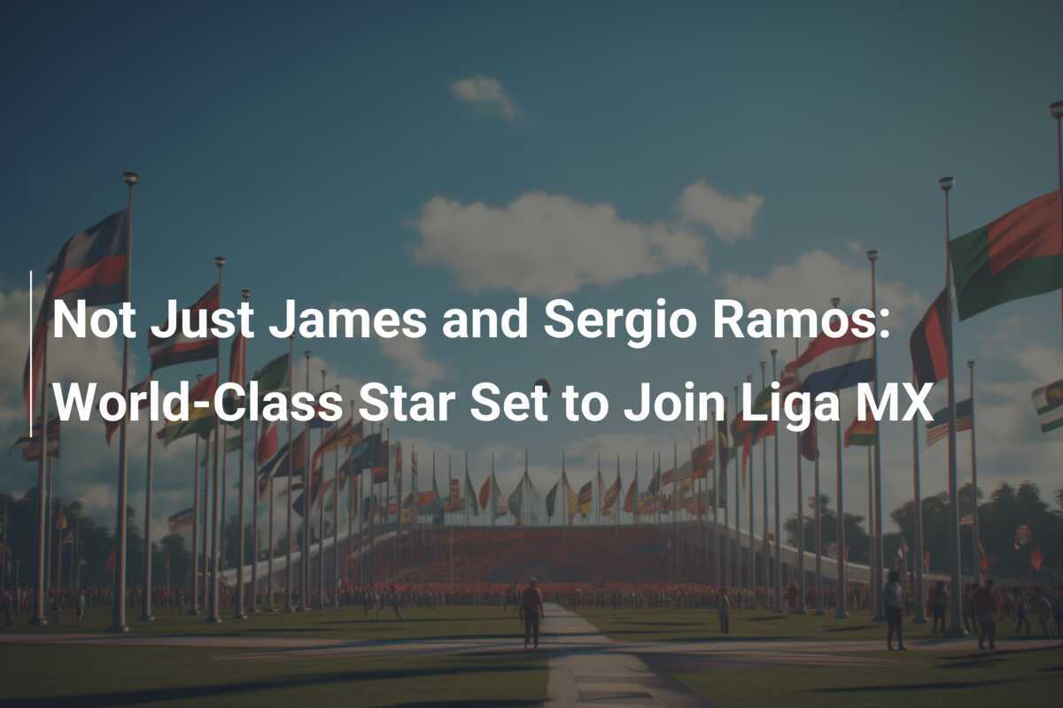 Not Just James and Sergio Ramos: World-Class Star Set to Join Liga MX ...